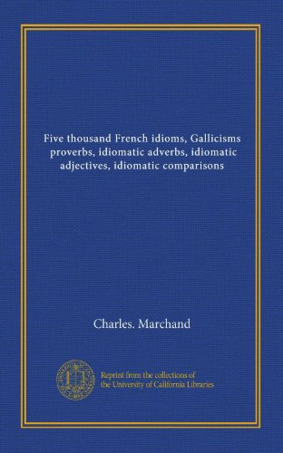 Five thousand French idioms, Gallicisms, proverbs, idiomatic adverbs ...