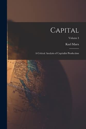 Capital: A Critical Analysis of Capitalist Production; Volume I by Karl ...