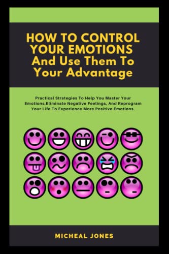 HOW TO CONTROL YOUR EMOTIONS And Use Them To Your Advantage: Practical ...