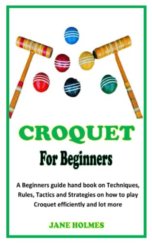 CROQUET FOR BEGINNERS: A Beginners guide hand book on Techniques, Rules ...