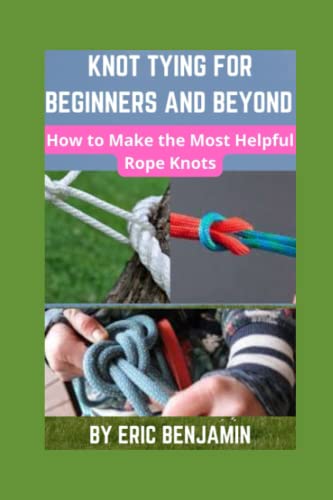 KNOT TYING FOR BEGINNERS AND BEYOND: How To Make The Most Helpful Rope ...