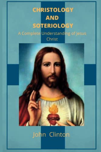 CHRISTOLOGY AND SOTERIOLOGY: A Complete Understanding of Jesus Christ ...