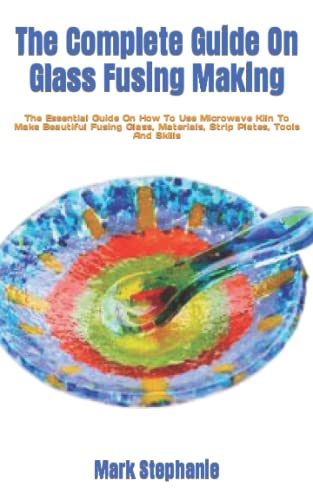 The Complete Guide On Glass Fusing Making: The Essential Guide On How ...
