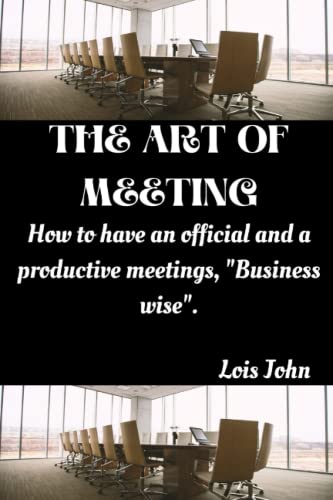 The Art of Meeting: How to have an official and a productive meetings ...