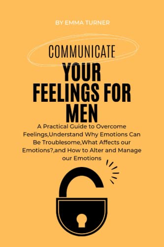 COMMUNICATE YOUR FEELINGS FOR MEN: A Practical Guide to Overcome ...