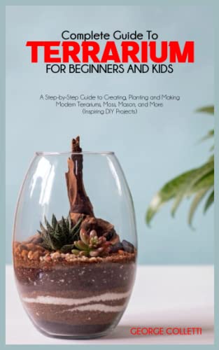 COMPLETE GUIDE TO TERRARIUM FOR BEGINNERS AND KIDS: A Step-by-Step Guide to Creating, Planting ...