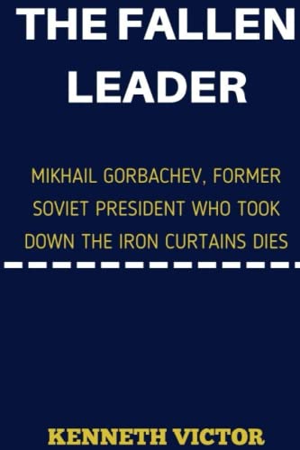 THE FALLEN LEADER: MIKHAIL GORBACHEV, FORMER SOVIET PRESIDENT WHO TOOK ...