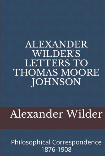 Alexander Wilder's Letters to Thomas Moore Johnson: Philosophical Correspondence 1876-1908 by ...
