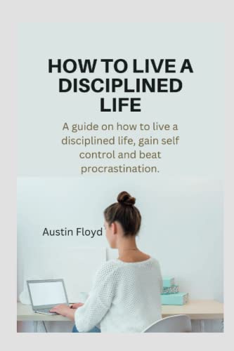 HOW TO LIVE A DISCIPLINED LIFE: A guide on how to live a disciplined life, gain self control and ...