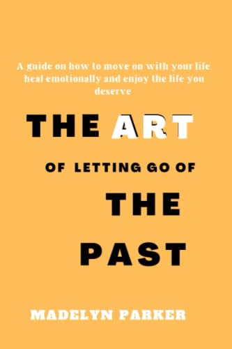 The Art Of Letting Go Of The Past: A guide on how to move on with your ...