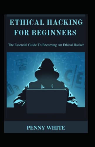 Ethical Hacking For Beginners: The Essential Guide To Becoming An Ethical Hacker by Penny White ...