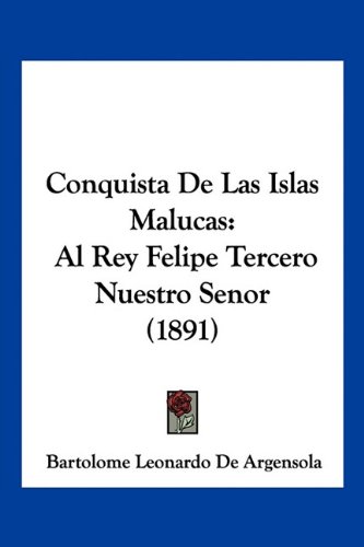 Conquista De Las Islas Malucas: Al Rey Felipe Tercero Nuestro Senor ...