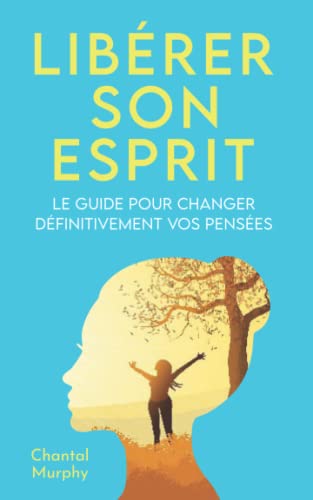 Libérer son esprit : Le guide pour changer définitivement vos pensées ...