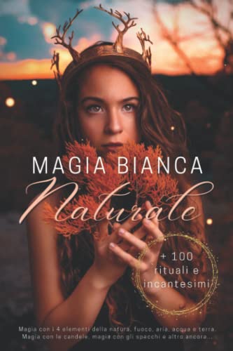 Magia bianca Naturale + 100 rituali e incantesimi: Magia con i 4 ...