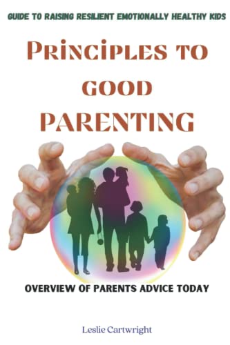 Principles to Good Parenting: Guide to raising resilient, emotionally ...