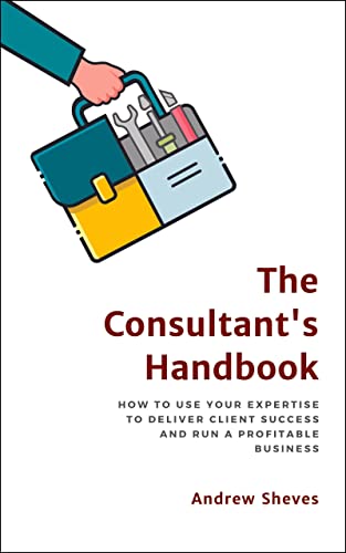The Consultant's Handbook: How to Use Your Expertise to Deliver Client ...