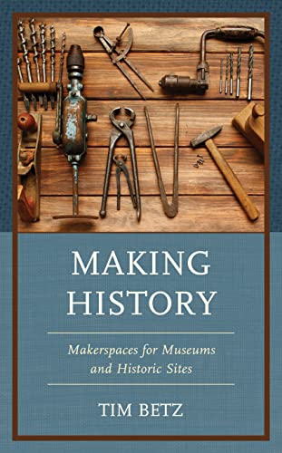 Making History: Makerspaces for Museums and Historic Sites by Tim Betz ...