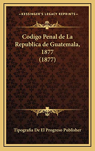 Codigo Penal de La Republica de Guatemala, 1877 (1877) by Tipografia De El Progreso Publisher ...