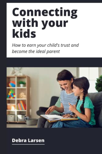 Connecting With Your Kids: How To Earn Your Child's Trust And Become An ...