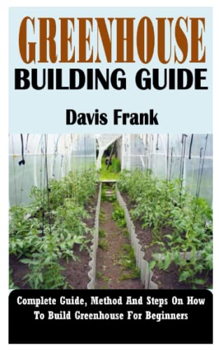 GREENHOUSE BUILDING GUIDE: Complete Guide, Method And Steps On How To ...
