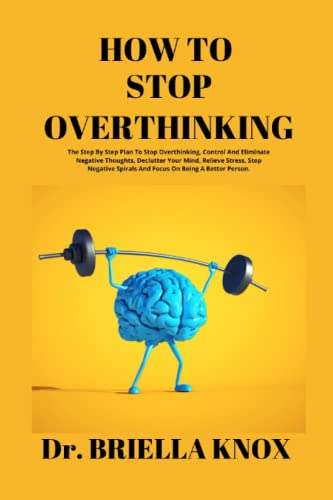 How To Stop Overthinking: The Step By Step Plan To Stop Overthinking, Control And Eliminate ...