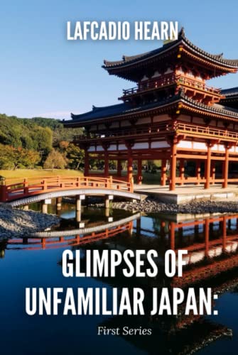 Glimpses of Unfamiliar Japan: First Series (Annotated): Lafcadio Hearn ...