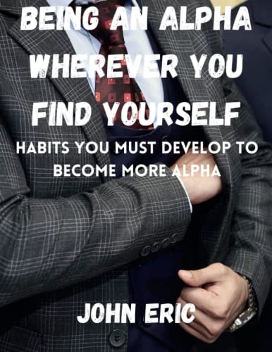 Being an Alpha wherever you find yourself: Habits you must develop to ...
