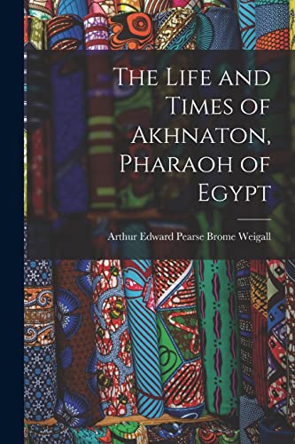 The Life and Times of Akhnaton, Pharaoh of Egypt by Arthur Weigall ...