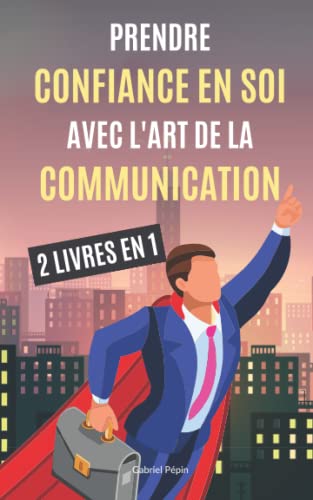 Prendre Confiance en Soi avec l'Art de la Communication : 2 LIVRES EN 1: Avoir confiance en soi ...
