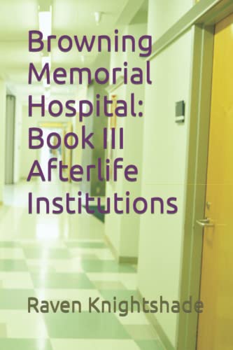Browning Memorial Hospital: Book III Afterlife Institutions by Raven ...