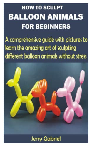 HOW TO SCULPT BALLOON ANIMALS FOR BEGINNERS: A comprehensive guide with ...