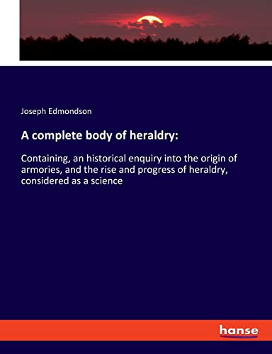 A complete body of heraldry: Containing, an historical enquiry into the ...