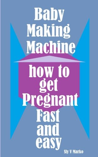 Baby Making Machine: How to Get Pregnant Fast and Easy by Sly V Marko ...