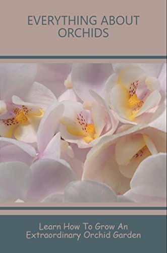 Everything About Orchids: Learn How To Grow An Extraordinary Orchid ...