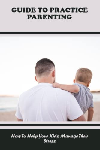 Guide To Practice Parenting: How To Help Your Kids Manage Their Stress ...