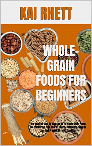 WHOLE-GRAIN FOODS FOR BEGINNERS : The Detailed Step By Step Guide To ...