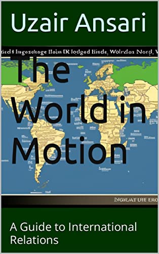 The World in Motion: A Guide to International Relations by Uzair Ansari | Goodreads