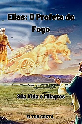 Elias: O Profeta do Fogo - Sua Vida e Milagres by ELTON RODRIGUES DA ...