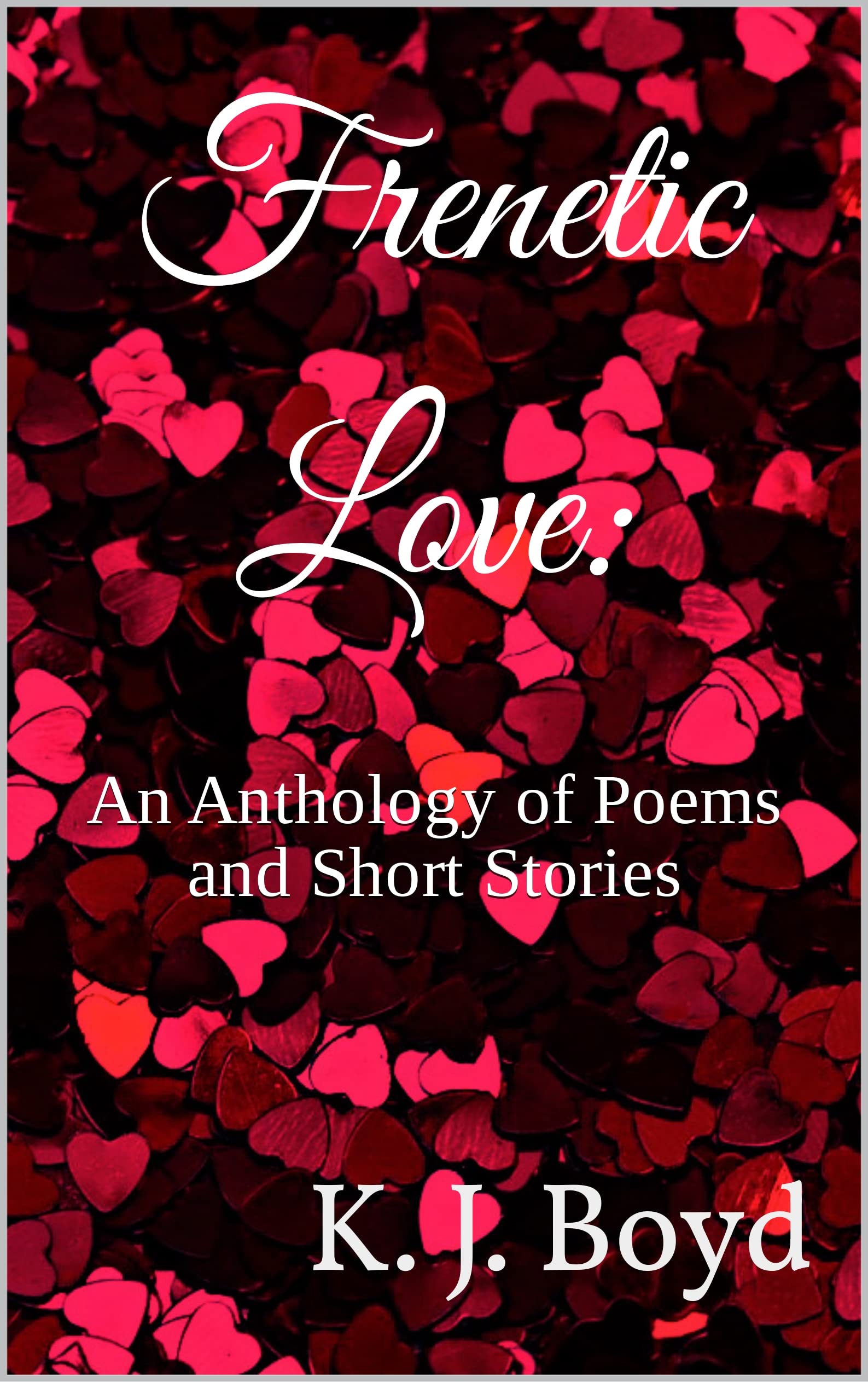 Frenetic Love: An Anthology of Poems and Short Stories by K. J. Boyd ...