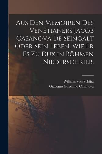 Aus den Memoiren des Venetianers Jacob Casanova de Seingalt oder sein Leben, wie er es zu Dux in ...