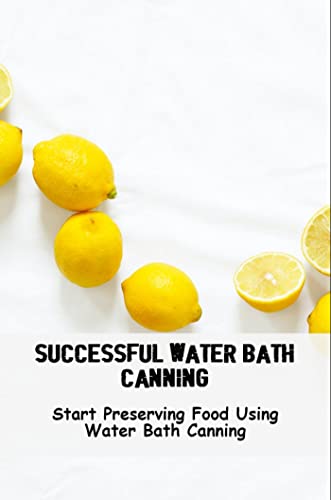 Successful Water Bath Canning: Start Preserving Food Using Water Bath ...