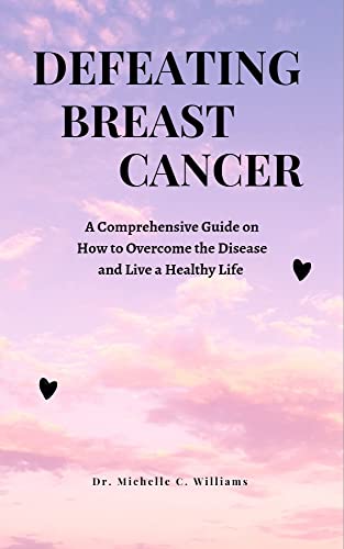 DEFEATING BREAST CANCER : A Comprehensive Guide on How to Overcome the ...