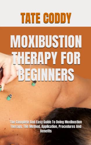 MOXIBUSTION THERAPY FOR BEGINNERS: The Complete And Easy Guide To Doing Moxibustion Therapy, The ...