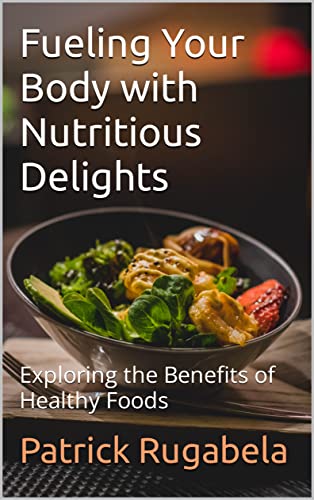 Fueling Your Body with Nutritious Delights : Exploring the Benefits of Healthy Foods by Patrick ...