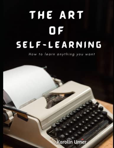 THE ART OF SELF LEARNING: HOW TO LEARN ANYTHING YOU WANT: Practical and ...