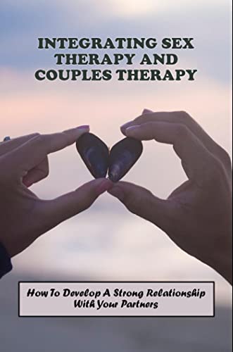 Integrating Sex Therapy And Couples Therapy How To Develop A Strong Relationship With Your