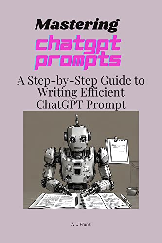 Mastering ChatGPT Prompts: A Step-by-Step Guide to Writing Efficient ChatGPT Prompts by A J ...