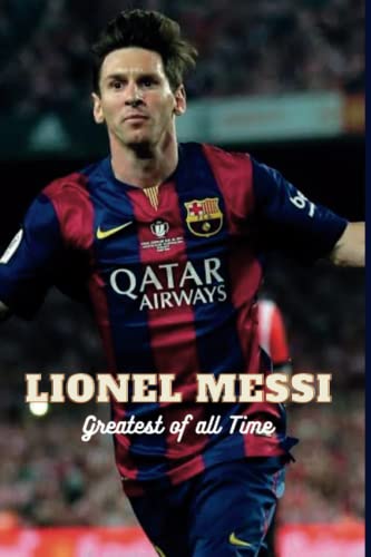 Lionel Messi The Greatest of all Time: How he Achieved the World Best ...