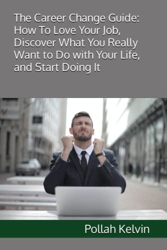 The Career Change Guide: How To Love Your Job, Discover What You Really ...