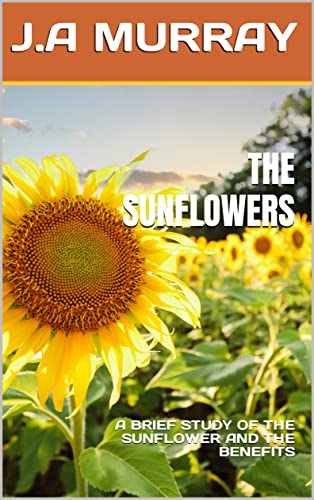 THE SUNFLOWERS: A BRIEF STUDY OF THE SUNFLOWER AND THE BENEFITS by J.A ...